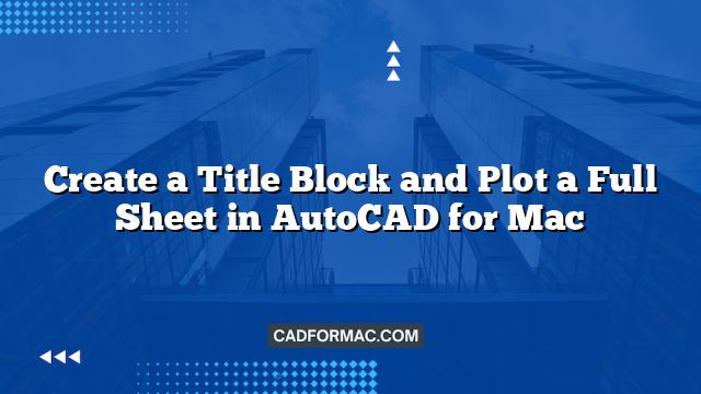 Create a Title Block and Plot a Full Sheet in AutoCAD for Mac - CAD for Mac
