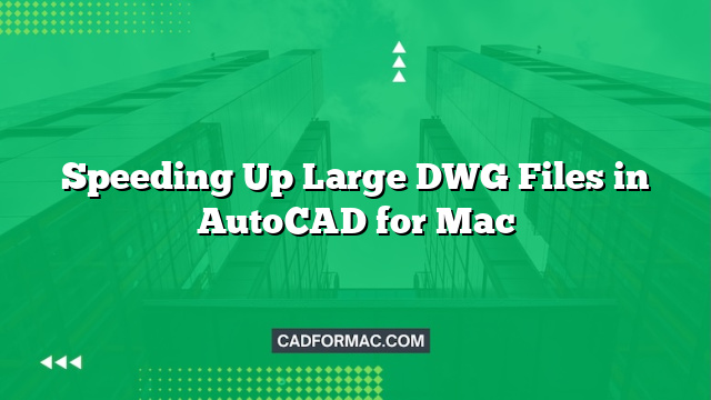Speeding Up Large DWG Files in AutoCAD for Mac - CAD for Mac